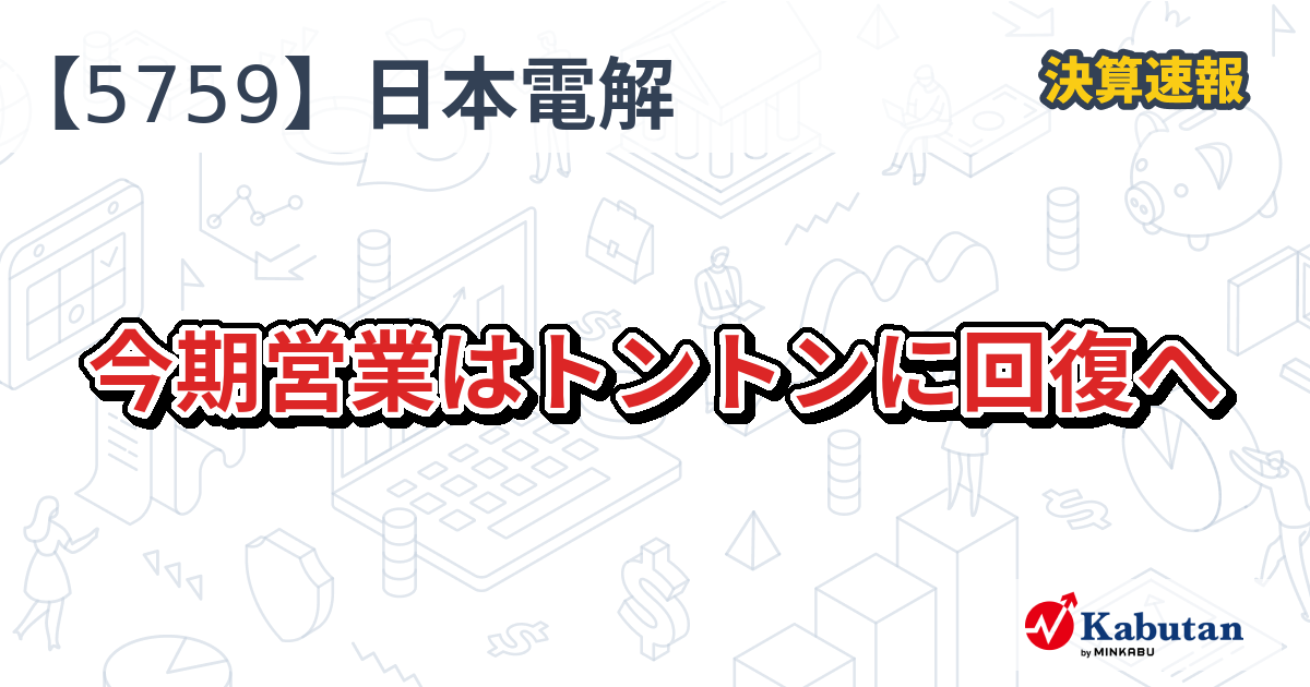 日本電解【5759】、今期営業はトントンに回復へ | 決算速報 - 株探ニュース