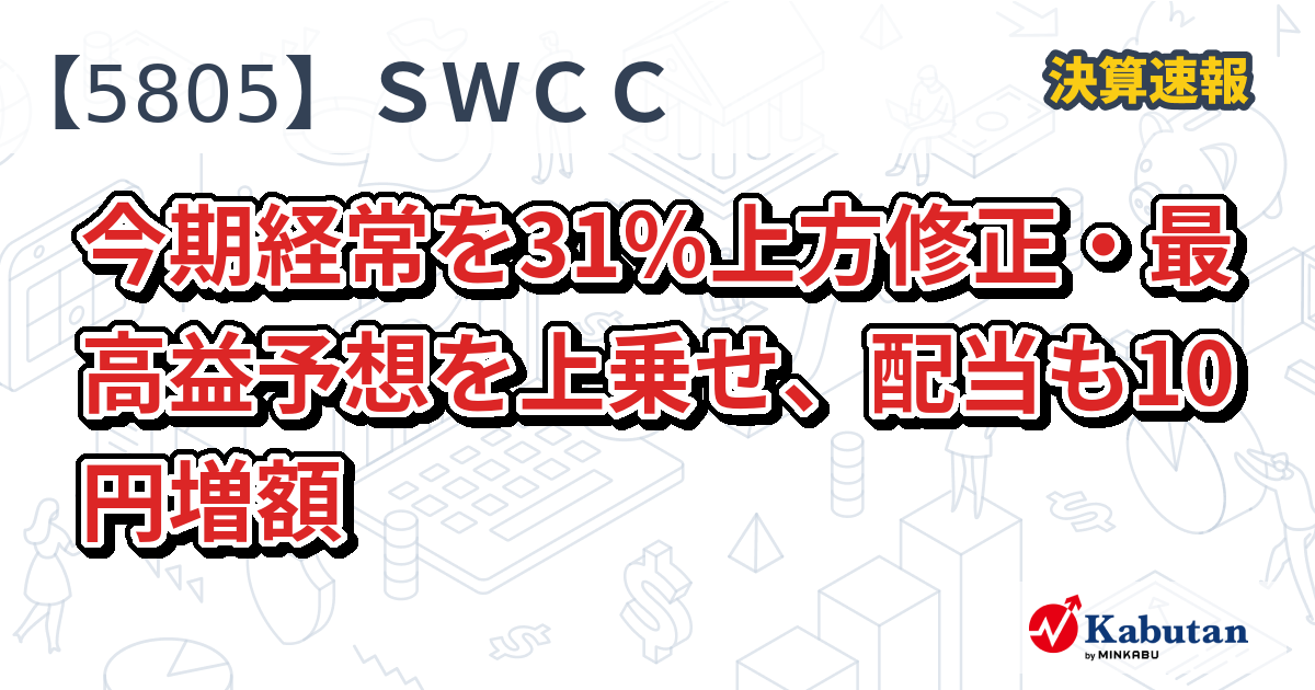 SWCC【5805】、今期経常を31％上方修正・最高益予想を上乗せ、配当も10円増額 | 決算速報 - 株探ニュース
