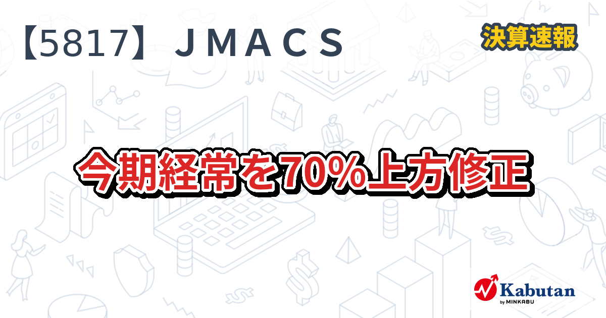 JMACS【5817】、今期経常を70％上方修正 | 決算速報 - 株探ニュース