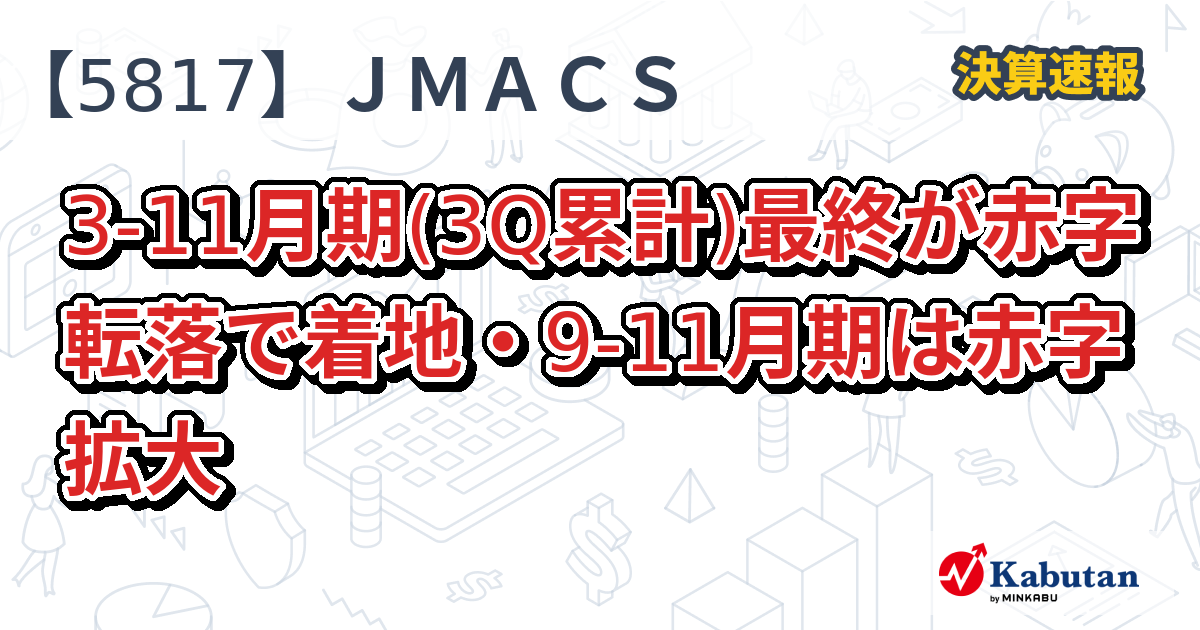 JMACS【5817】、3-11月期(3Q累計)最終が赤字転落で着地・9-11月期は赤字拡大 | 決算速報 - 株探ニュース
