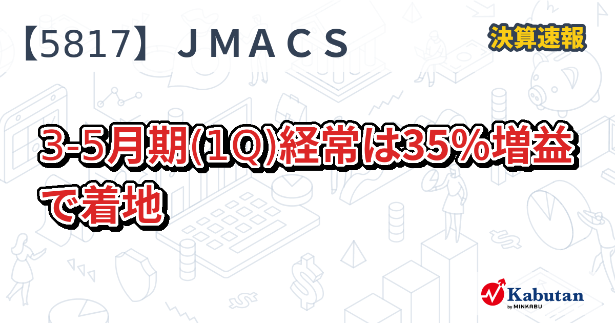 JMACS【5817】、3-5月期(1Q)経常は35％増益で着地 | 決算速報 - 株探ニュース