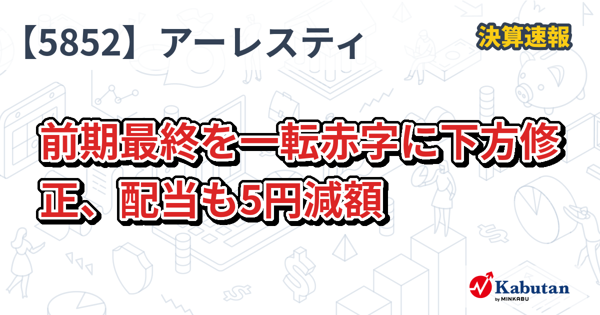 アーレスティ【5852】、前期最終を一転赤字に下方修正、配当も5円減額 決算速報 株探ニュース