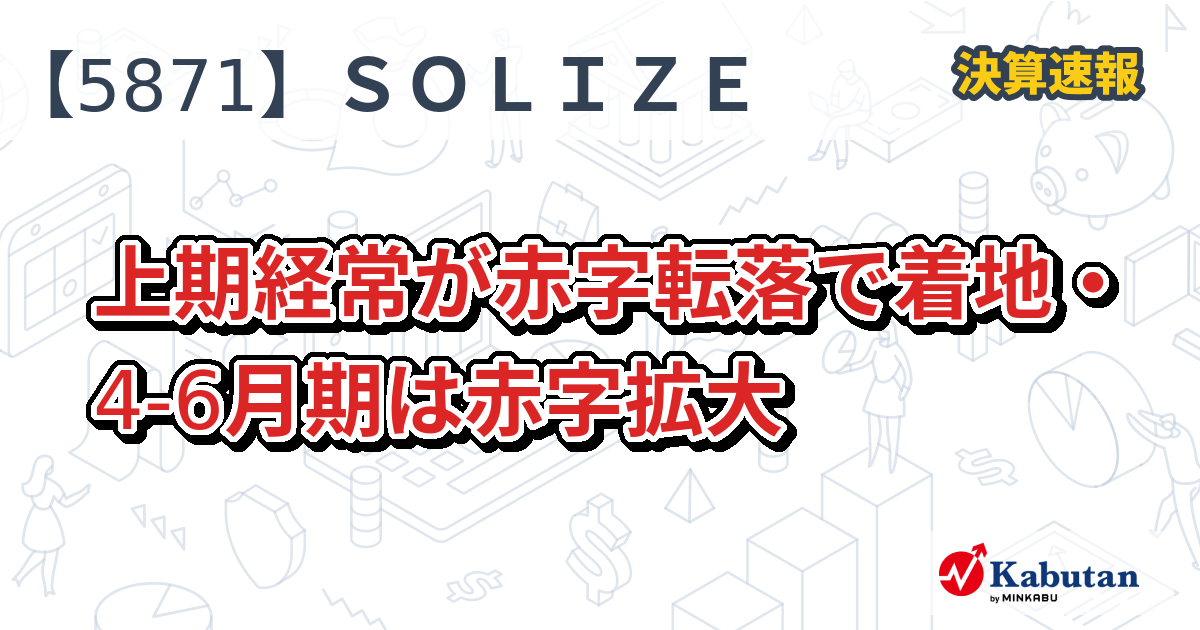 SOLIZE Holdings【5871】、上期経常が赤字転落で着地・4-6月期は赤字拡大 | 決算速報 - 株探ニュース
