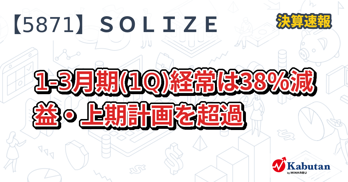 SOLIZE Holdings【5871】、1-3月期(1Q)経常は38％減益・上期計画を超過 | 決算速報 - 株探ニュース