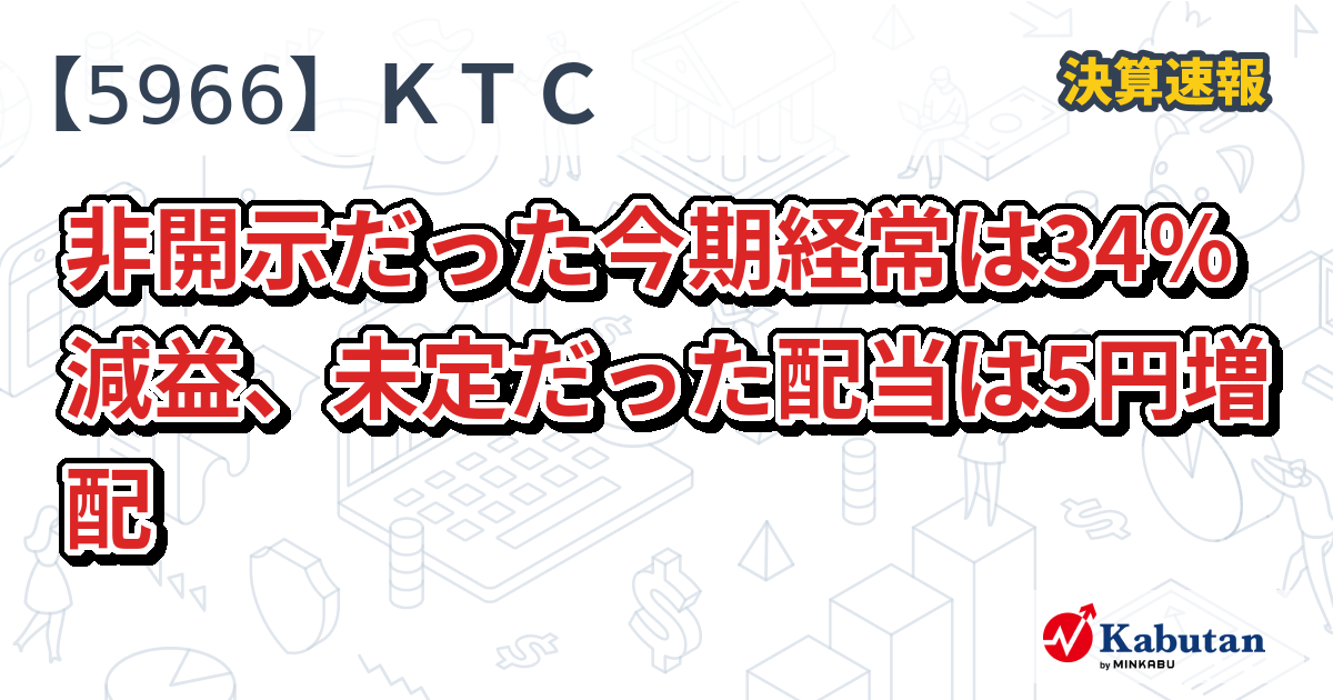 KTC【5966】、非開示だった今期経常は34％減益、未定だった配当は5円増配 | 決算速報 - 株探ニュース