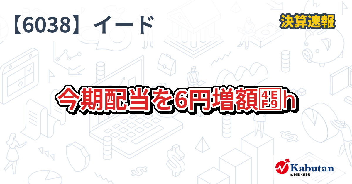 イード【6038】、今期配当を6円増額修正 決算速報 株探ニュース