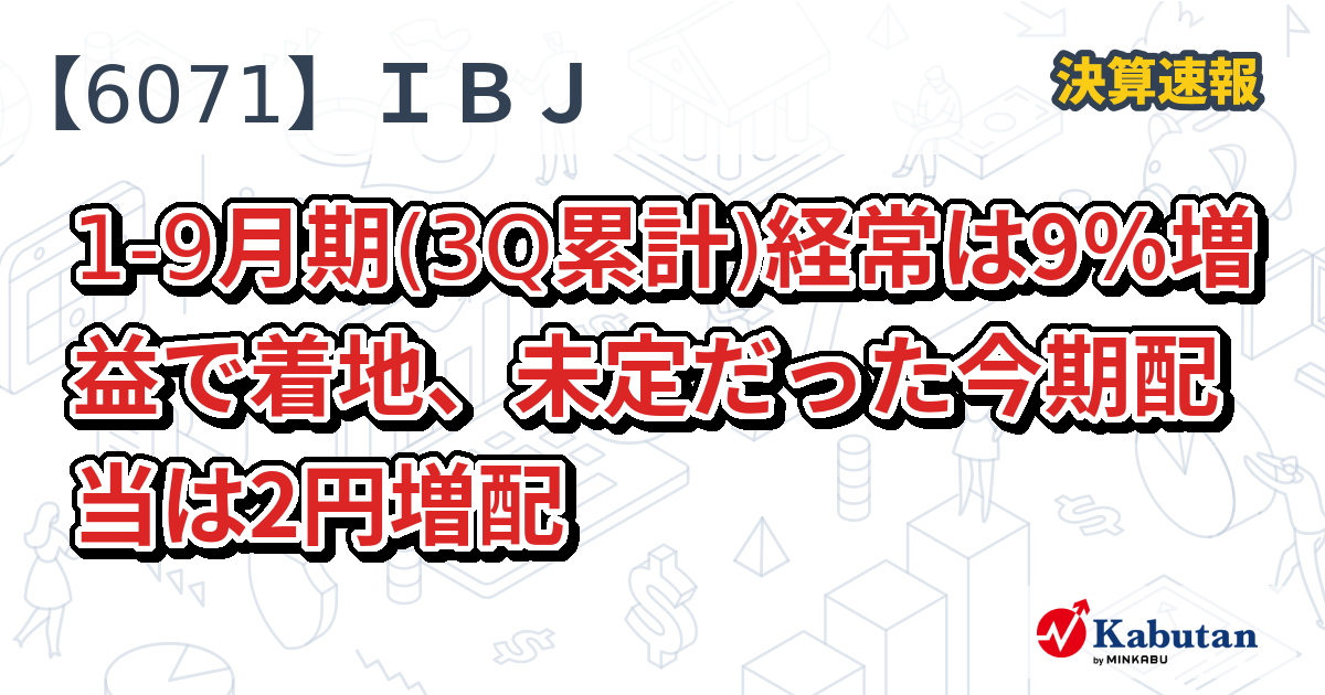 IBJ【6071】、1-9月期(3Q累計)経常は9％増益で着地、未定だった今期配当は2円増配 | 決算速報 - 株探ニュース