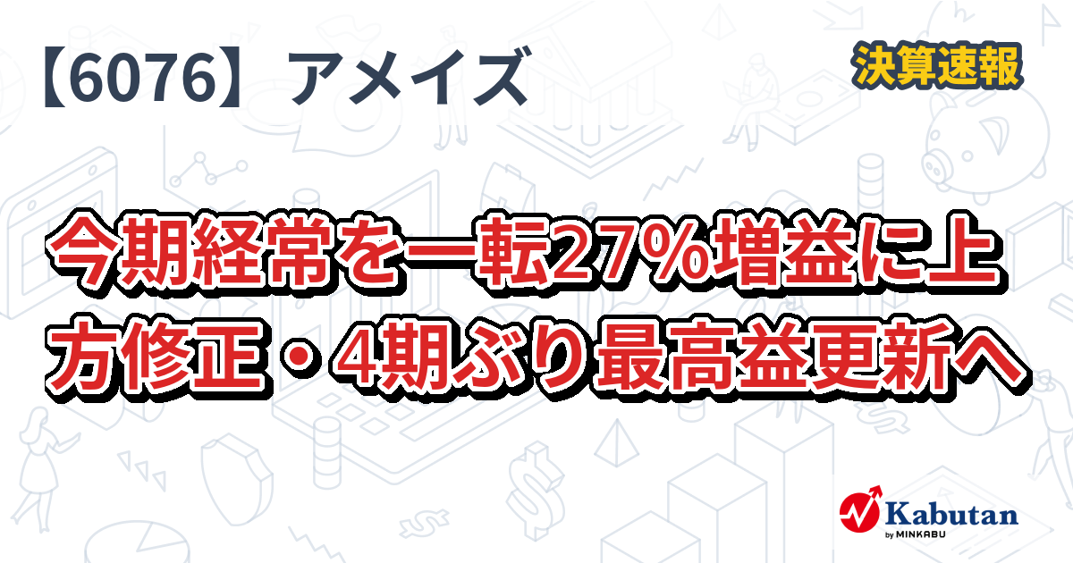 アメイズ【6076】、今期経常を一転27％増益に上方修正・4期ぶり最高益更新へ | 決算速報 - 株探ニュース