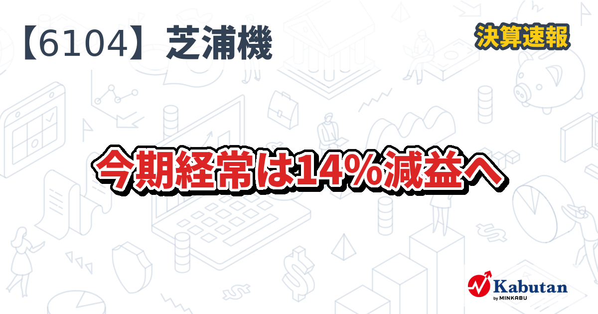 芝浦機械【6104】、今期経常は14％減益へ | 株探ニュース