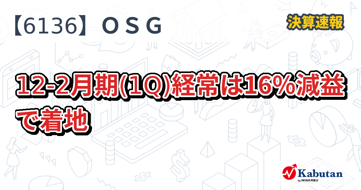 OSG【6136】、12-2月期(1Q)経常は16％減益で着地 | 決算速報 - 株探ニュース