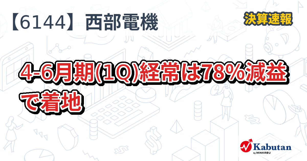 西部電機【6144】、4-6月期(1Q)経常は78％減益で着地 | 決算速報 - 株探ニュース