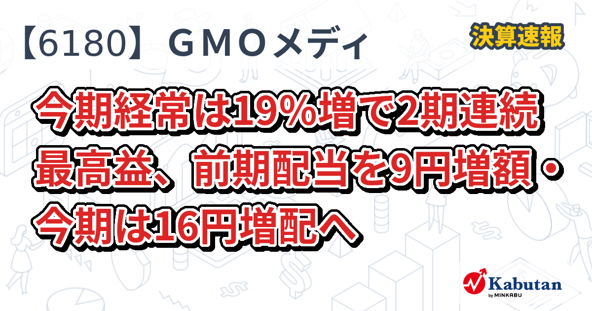 GMOメディア【6180】、今期経常は19％増で2期連続最高益、前期配当を9円増額・今期は16円増配へ | 決算速報 - 株探ニュース
