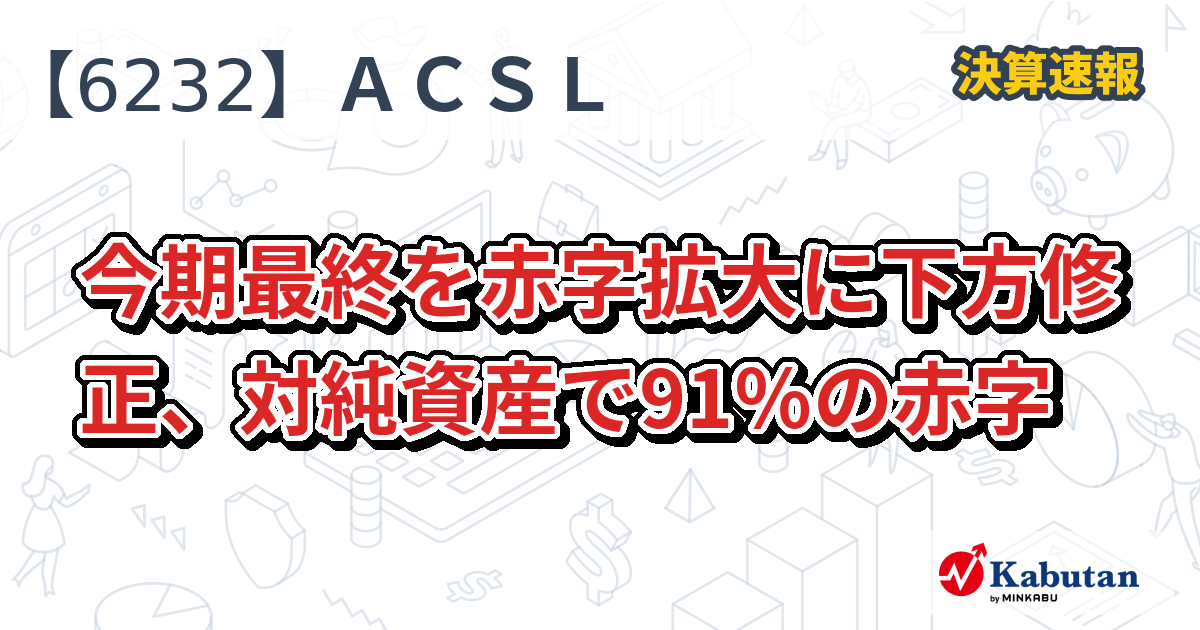 ACSL【6232】、今期最終を赤字拡大に下方修正、対純資産で91％の赤字 | 決算速報 - 株探ニュース