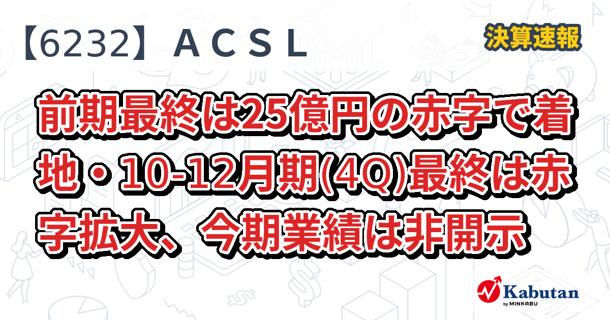 ACSL【6232】、前期最終は25億円の赤字で着地・10-12月期(4Q)最終は赤字拡大、今期業績は非開示 | 決算速報 - 株探ニュース