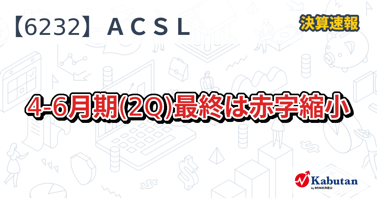 ACSL【6232】、4-6月期(2Q)最終は赤字縮小 | 決算速報 - 株探ニュース