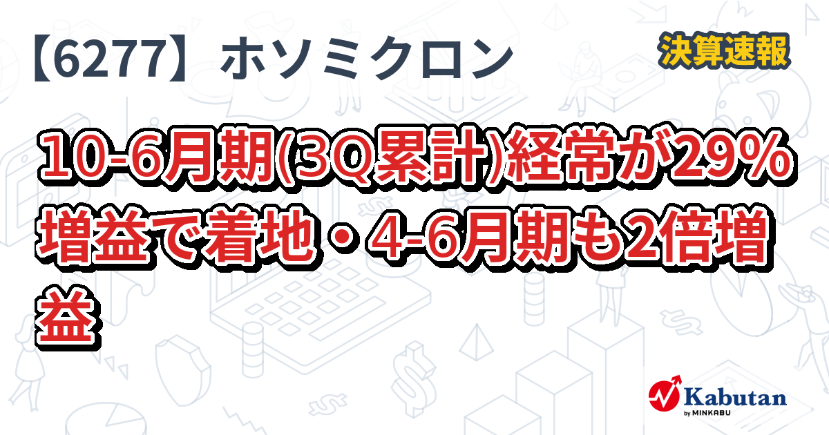ホソカワミクロン【6277】、10-6月期(3Q累計)経常が29％増益で着地・4-6月期も2倍増益 | 決算速報 - 株探ニュース