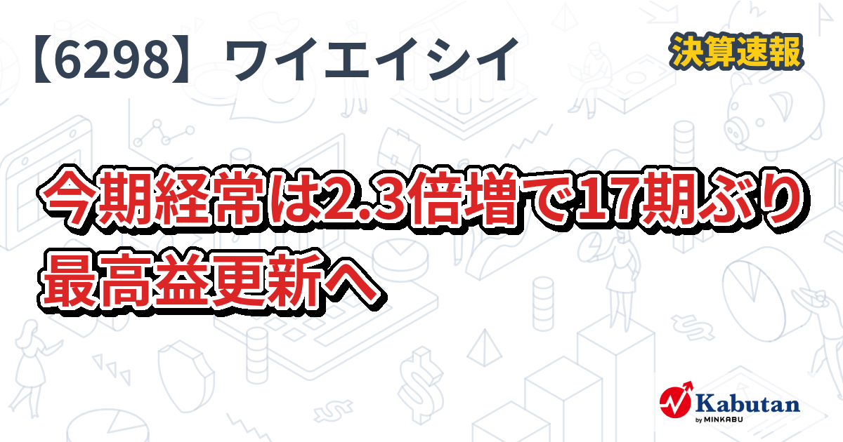 ワイエイシイホールディングス【6298】、今期経常は2.3倍増で17期ぶり最高益更新へ | 決算速報 - 株探ニュース