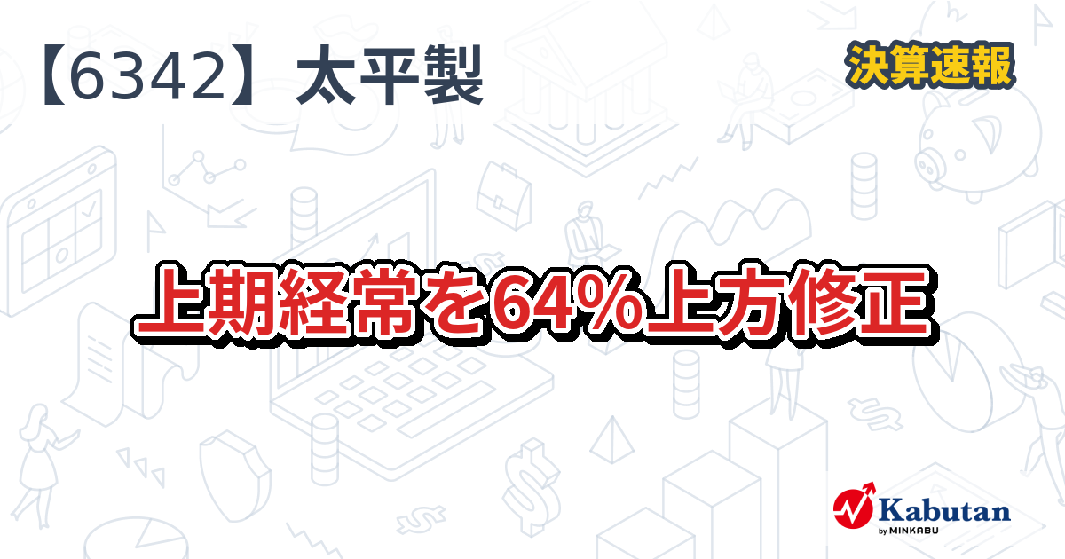 太平製作所【6342】、上期経常を64％上方修正 | 決算速報 - 株探ニュース