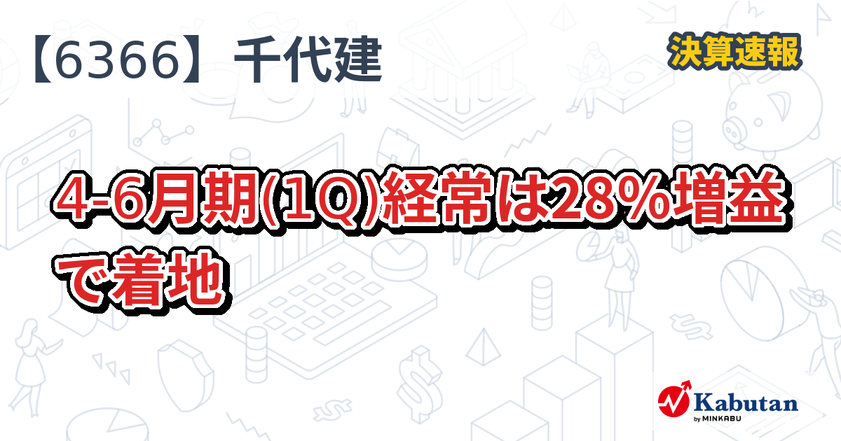 千代田化工建設【6366】、4-6月期(1Q)経常は28％増益で着地 | 決算速報 - 株探ニュース