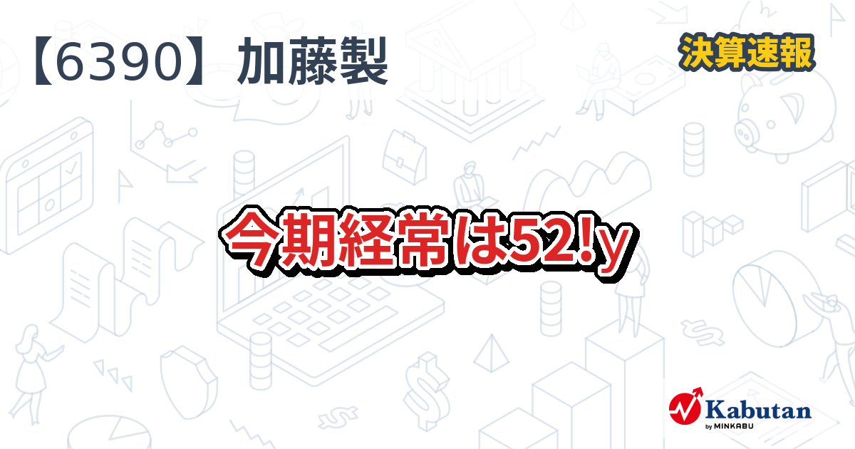 加藤製作所【6390】、今期経常は52％減益、前期配当を20円増額・今期は10円増配へ 決算速報 株探ニュース