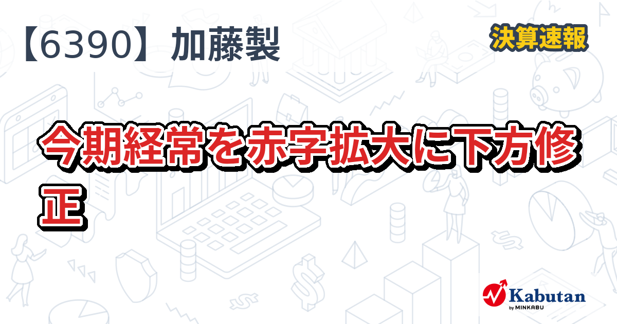 加藤製作所【6390】、今期経常を赤字拡大に下方修正 決算速報 株探ニュース
