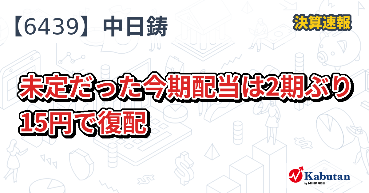 中日本鋳工【6439】、未定だった今期配当は2期ぶり15円で復配 決算速報 株探ニュース