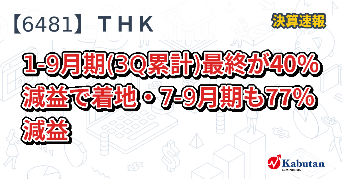 THK【6481】、1-9月期(3Q累計)最終が40％減益で着地・7-9月期も77％減益 | 決算速報 - 株探ニュース