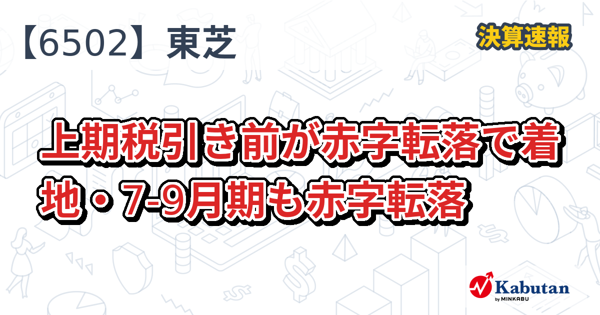 東芝【6502】、上期税引き前が赤字転落で着地・7 9月期も赤字転落 決算速報 株探ニュース