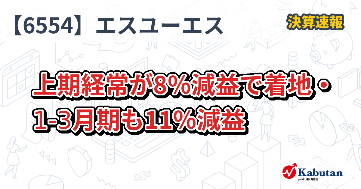 エスユーエス【6554】、上期経常が8％減益で着地・1 3月期も11％減益 株探ニュース