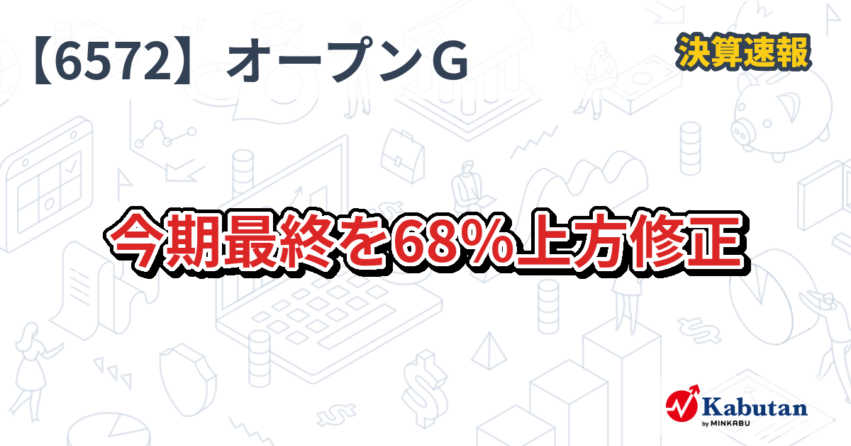 オープングループ【6572】、今期最終を68％上方修正 | 決算速報 - 株探ニュース
