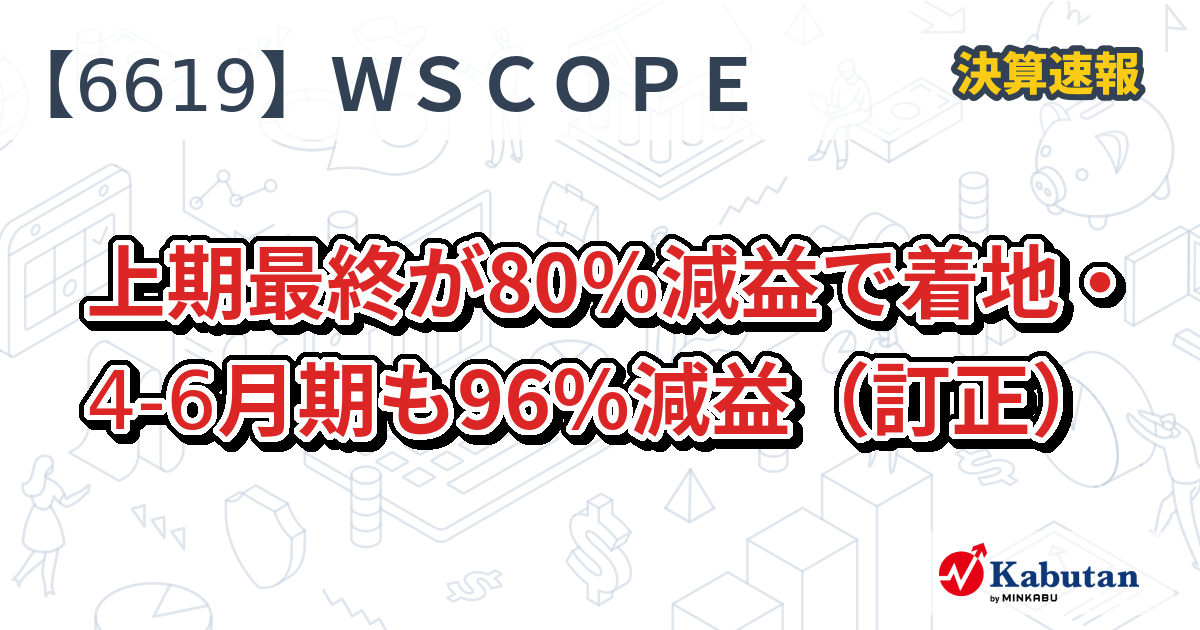 ダブル・スコープ【6619】、上期最終が80％減益で着地・4-6月期も96％減益（訂正） | 決算速報 - 株探ニュース
