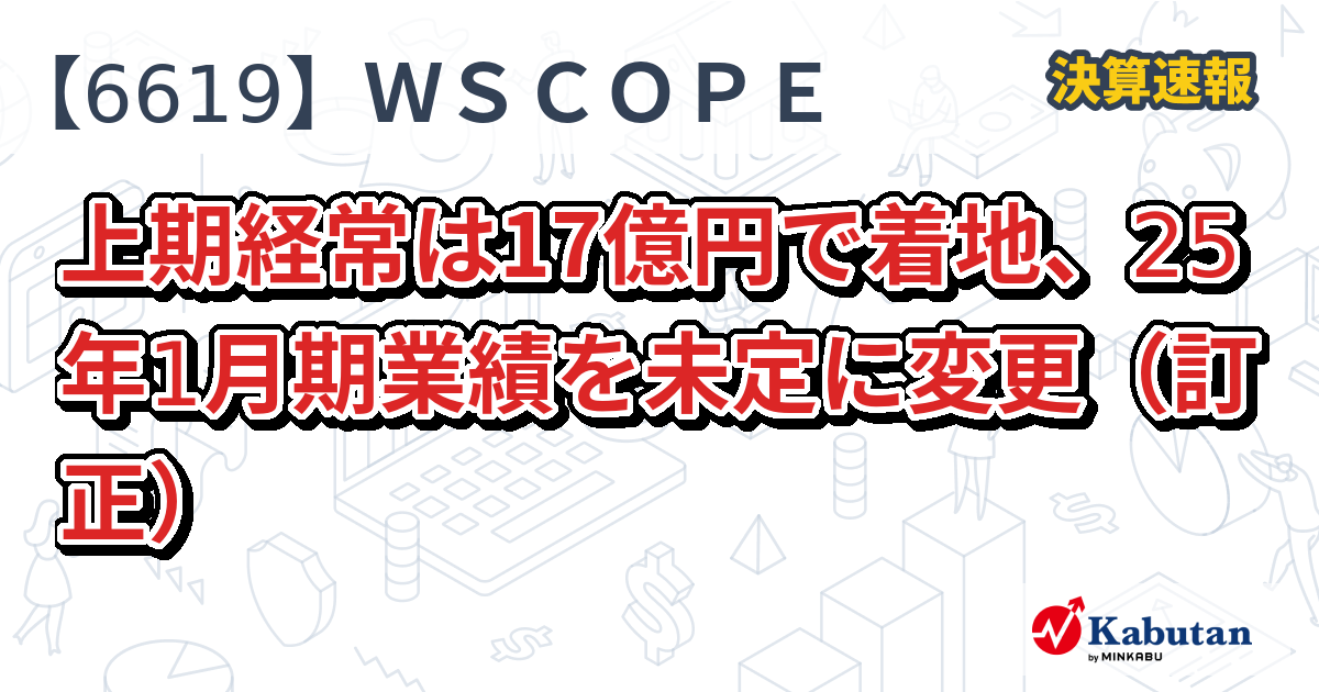 ダブル・スコープ【6619】、上期経常は17億円で着地、25年1月期業績を未定に変更（訂正） | 決算速報 - 株探ニュース