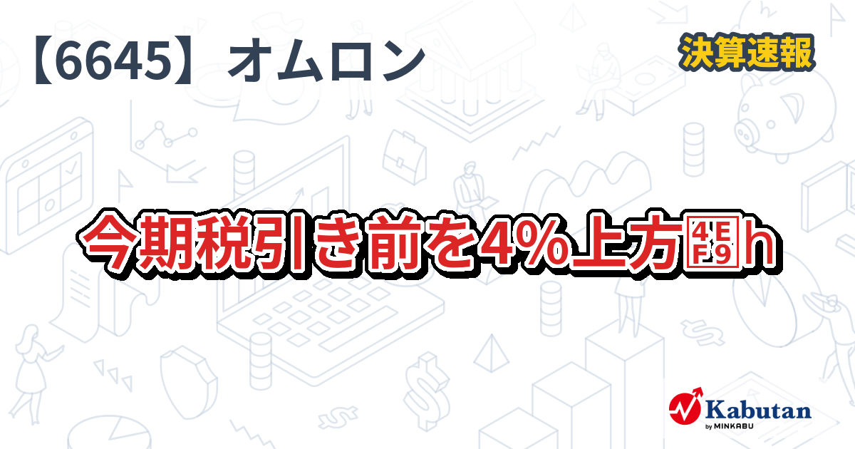 オムロン【6645】、今期税引き前を4％上方修正 決算速報 株探ニュース