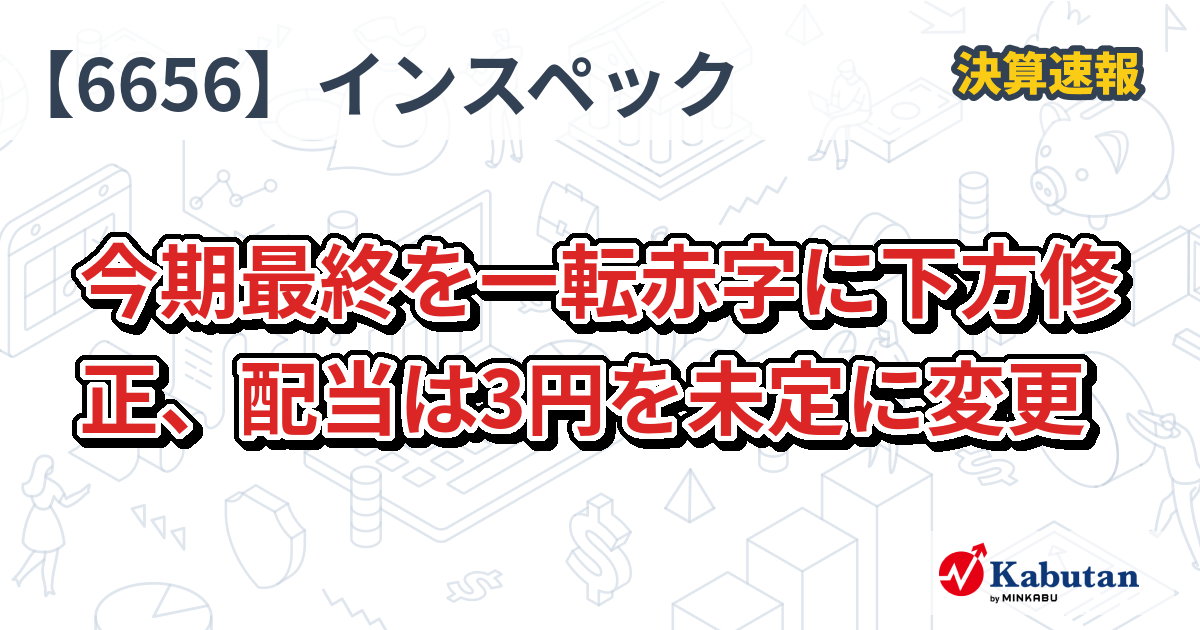 インスペック【6656】、今期最終を一転赤字に下方修正、配当は3円を未定に変更 | 決算速報 - 株探ニュース