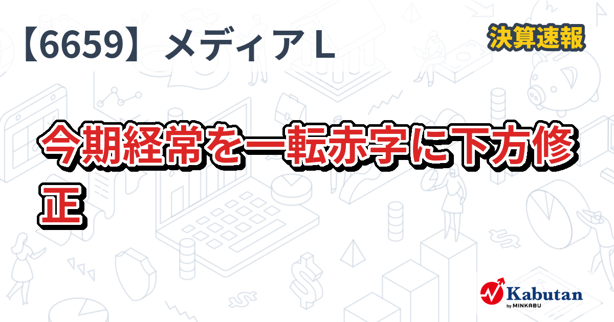 メディアリンクス【6659】、今期経常を一転赤字に下方修正 | 決算速報 - 株探ニュース