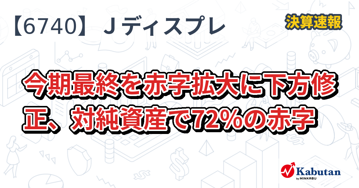ジャパンディスプレイ【6740】、今期最終を赤字拡大に下方修正、対純資産で72％の赤字 | 決算速報 - 株探ニュース