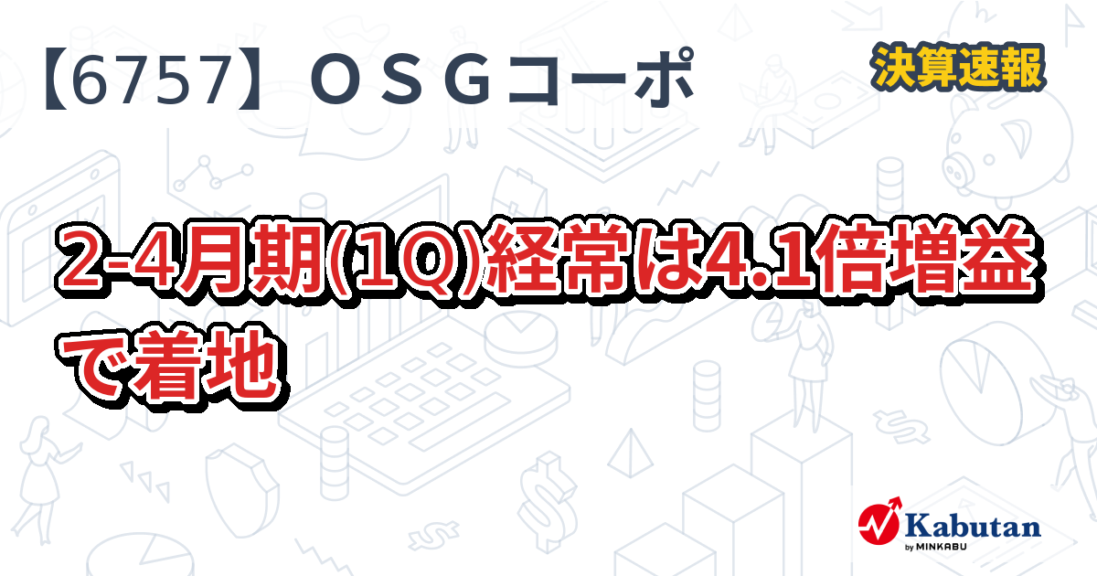 OSGコーポレーション【6757】、2-4月期(1Q)経常は4.1倍増益で着地 | 決算速報 - 株探ニュース