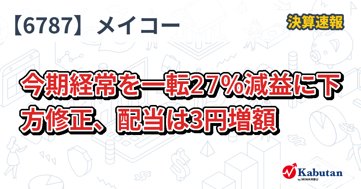 メイコー【6787】、今期経常を一転27％減益に下方修正、配当は3円増額 | 決算速報 - 株探ニュース