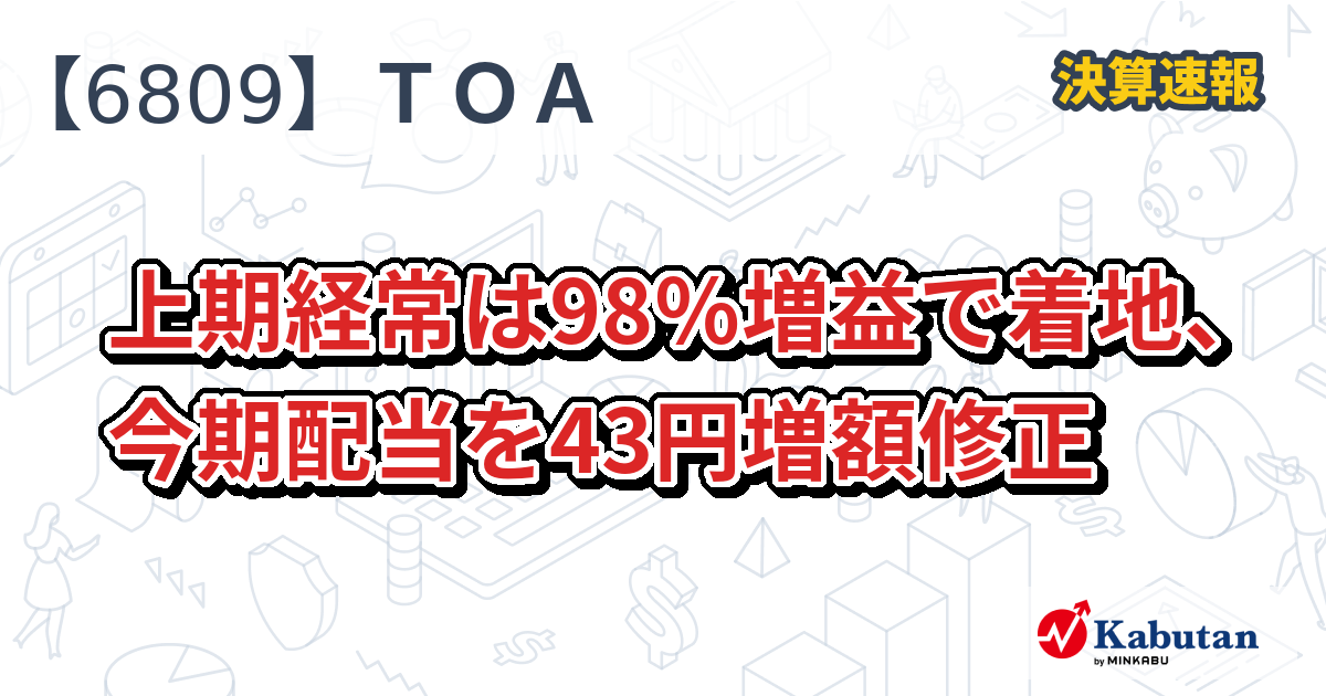 TOA【6809】、上期経常は98％増益で着地、今期配当を43円増額修正 | 決算速報 - 株探ニュース