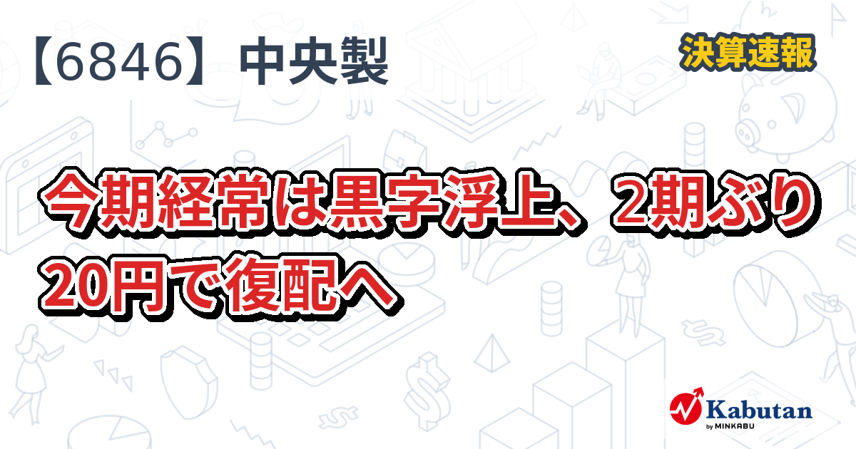 中央製作所【6846】、今期経常は黒字浮上、2期ぶり20円で復配へ 決算速報 株探ニュース