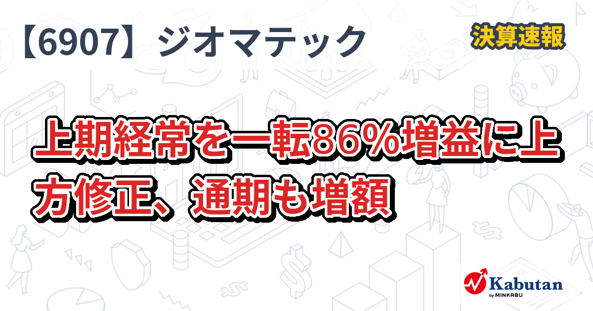 ジオマテック【6907】、上期経常を一転86％増益に上方修正、通期も増額 | 決算速報 - 株探ニュース