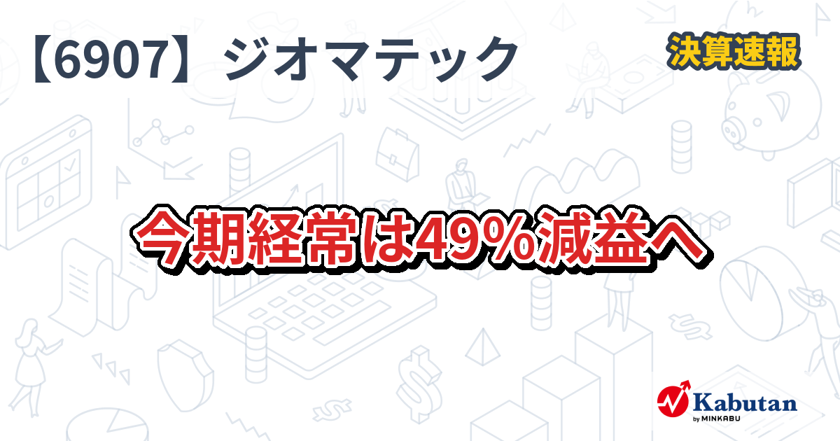 ジオマテック【6907】、今期経常は49％減益へ | 決算速報 - 株探ニュース