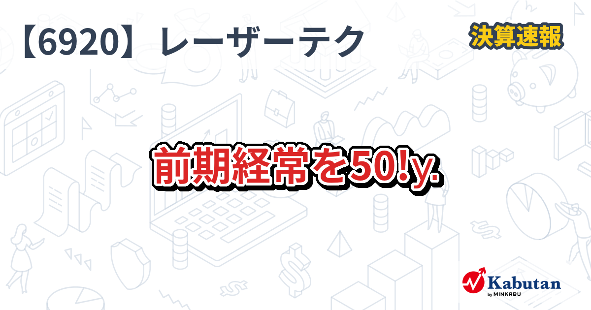 レーザーテック【6920】、前期経常を50％上方修正・最高益予想を上乗せ、配当も49円増額 決算速報 株探ニュース