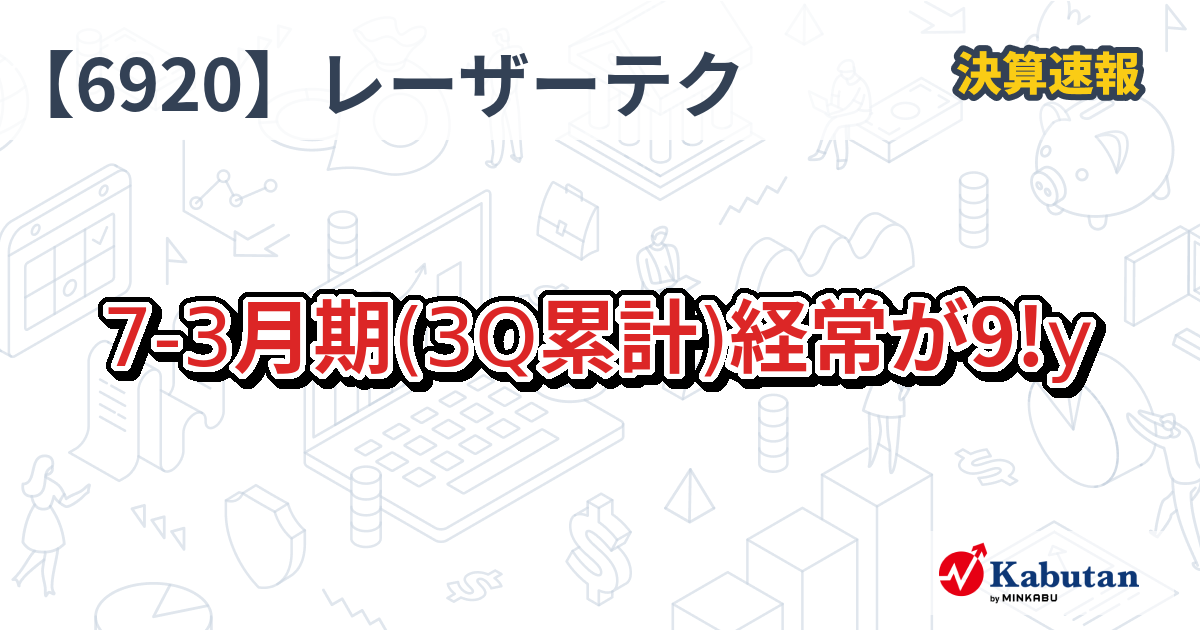 レーザーテック【6920】、7 3月期3q累計経常が9％減益で着地・1 3月期も42％減益 決算速報 株探ニュース