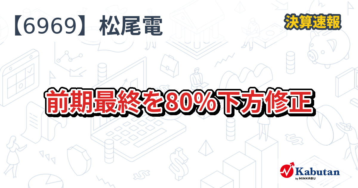 松尾電機【6969】、前期最終を80％下方修正 | 決算速報 - 株探ニュース
