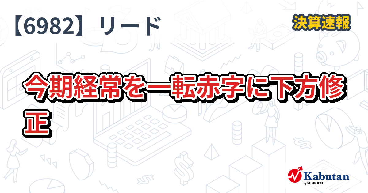 リード【6982】、今期経常を一転赤字に下方修正 決算速報 株探ニュース