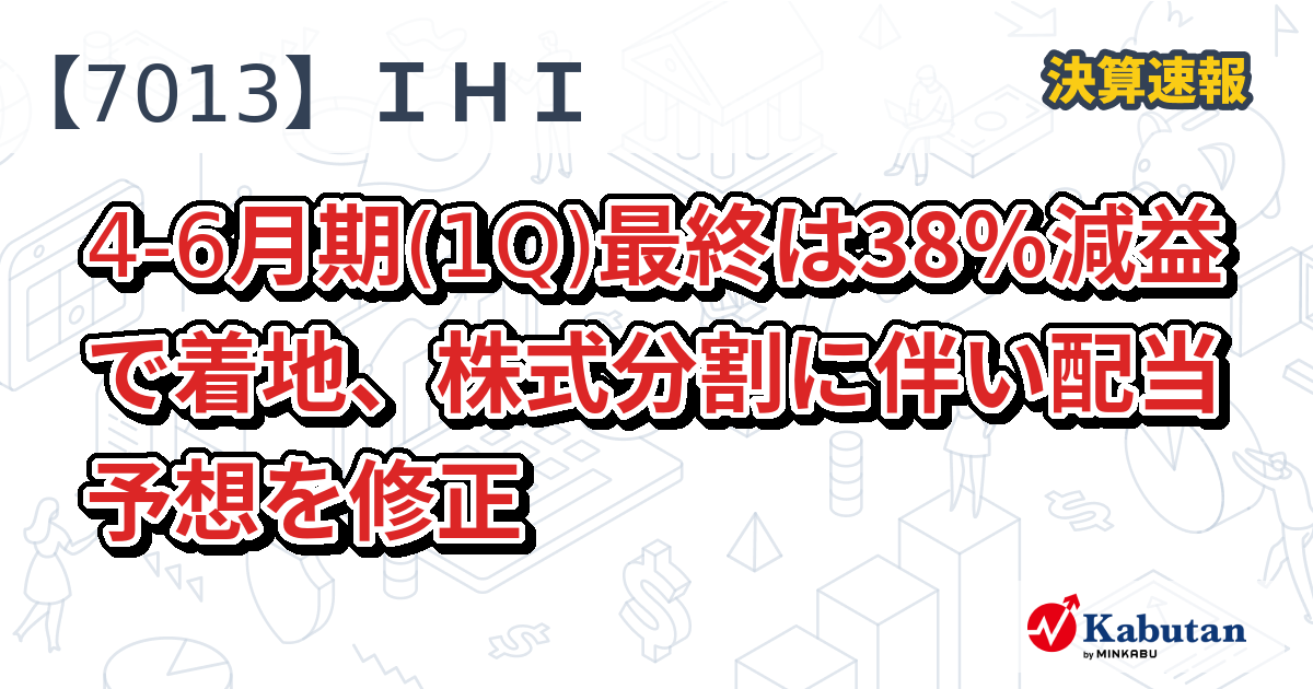 IHI【7013】、4-6月期(1Q)最終は38％減益で着地、株式分割に伴い配当予想を修正 | 決算速報 - 株探ニュース