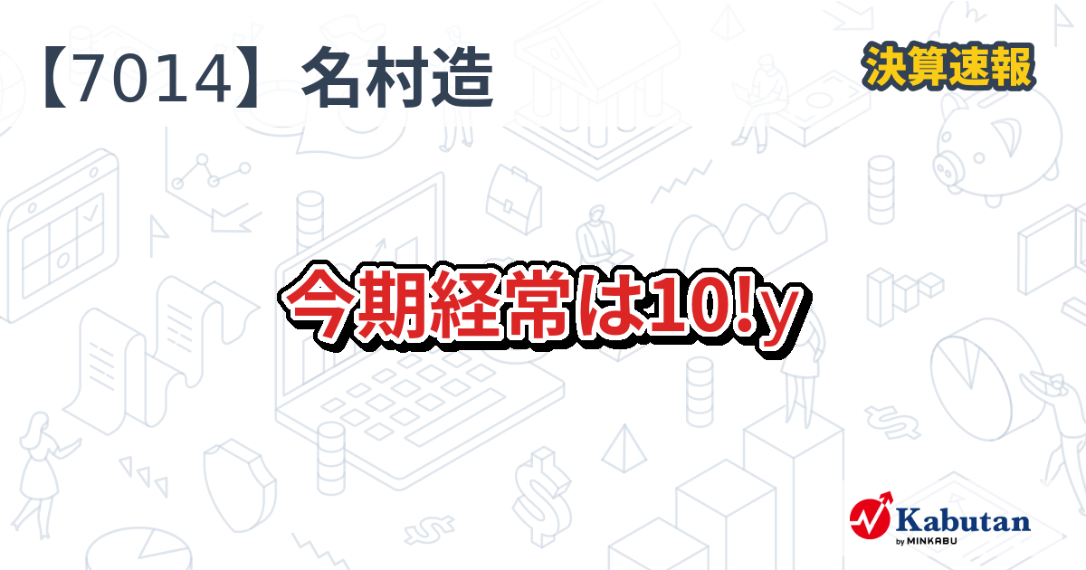 名村造船所【7014】、今期経常は10％減益、前期配当を10円増額・今期は10円増配へ 決算速報 株探ニュース