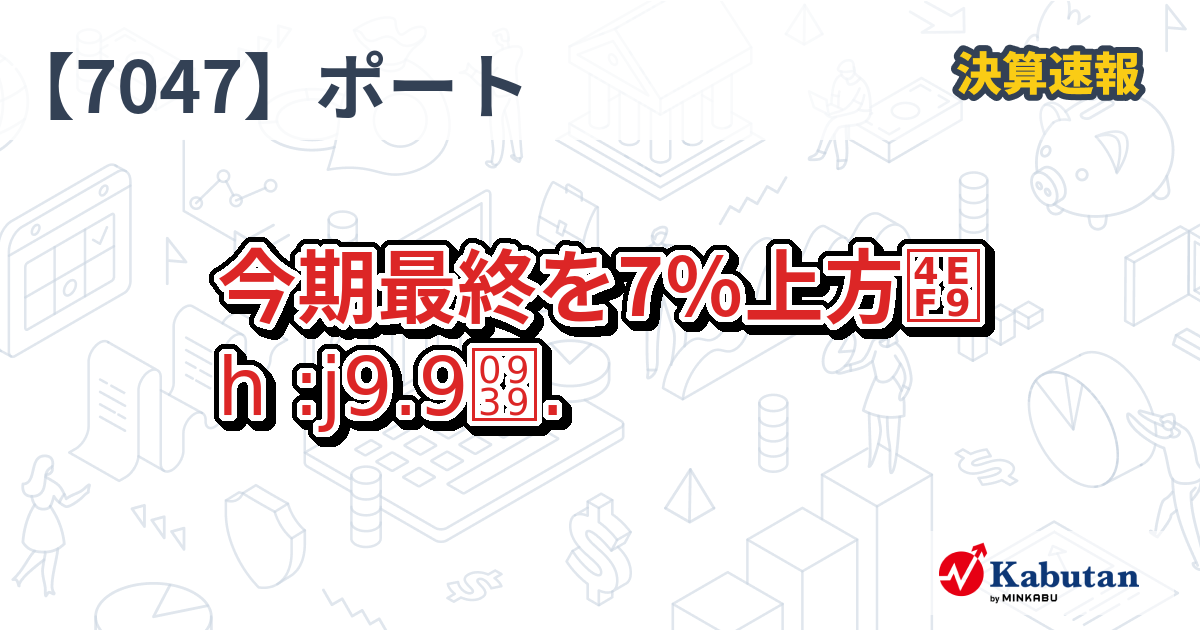ポート【7047】、今期最終を7％上方修正・最高益予想を上乗せ 決算速報 株探ニュース