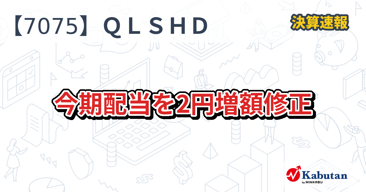 QLSホールディングス【7075】、今期配当を2円増額修正 | 決算速報 - 株探ニュース